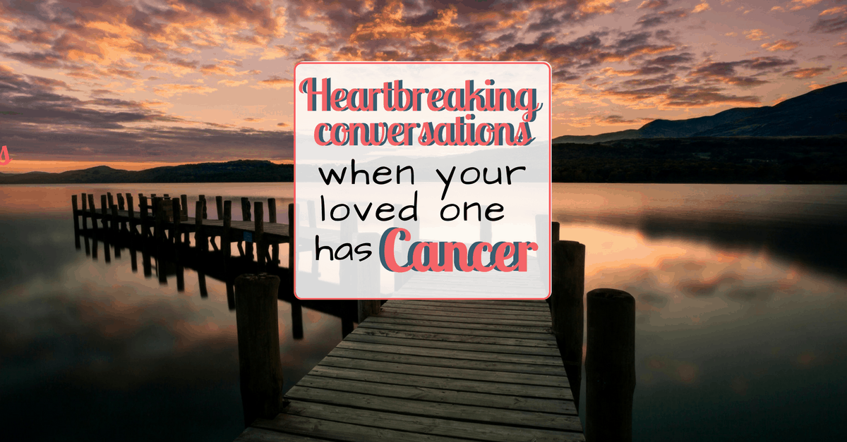 Heartbreaking conversations when your loved one has cancer.